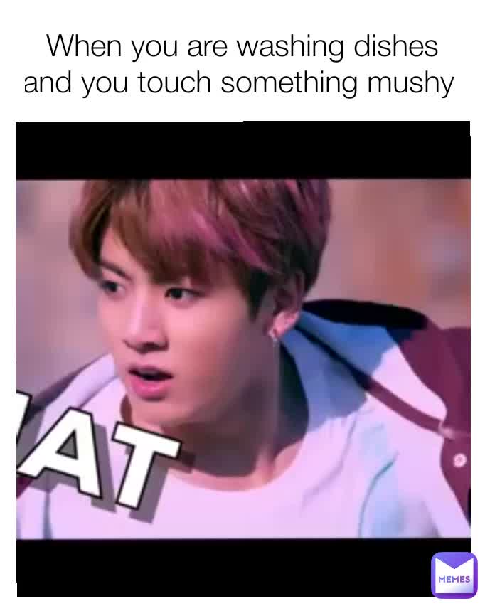 When you are washing dishes and you touch something mushy | @aliza ...