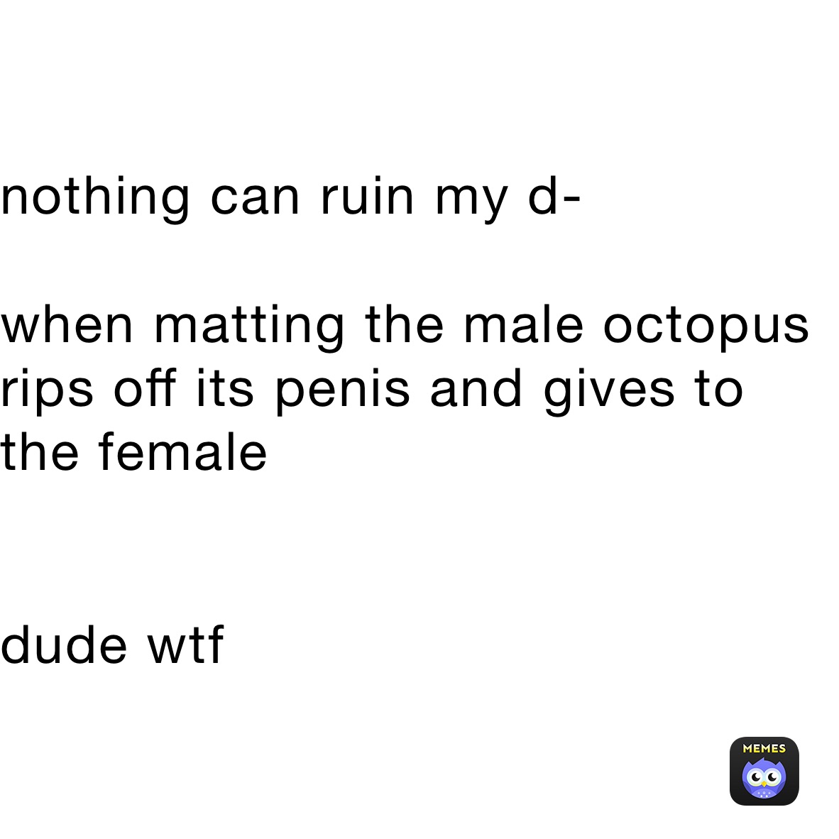 nothing can ruin my d- when matting the male octopus rips off its penis and gives to the female ...