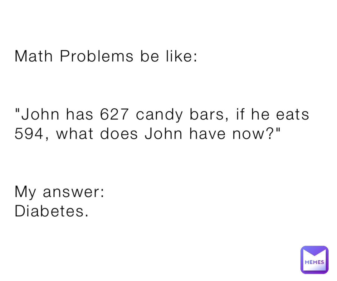 Math Problems be like: "John has 627 candy bars, if he eats 594, what ...