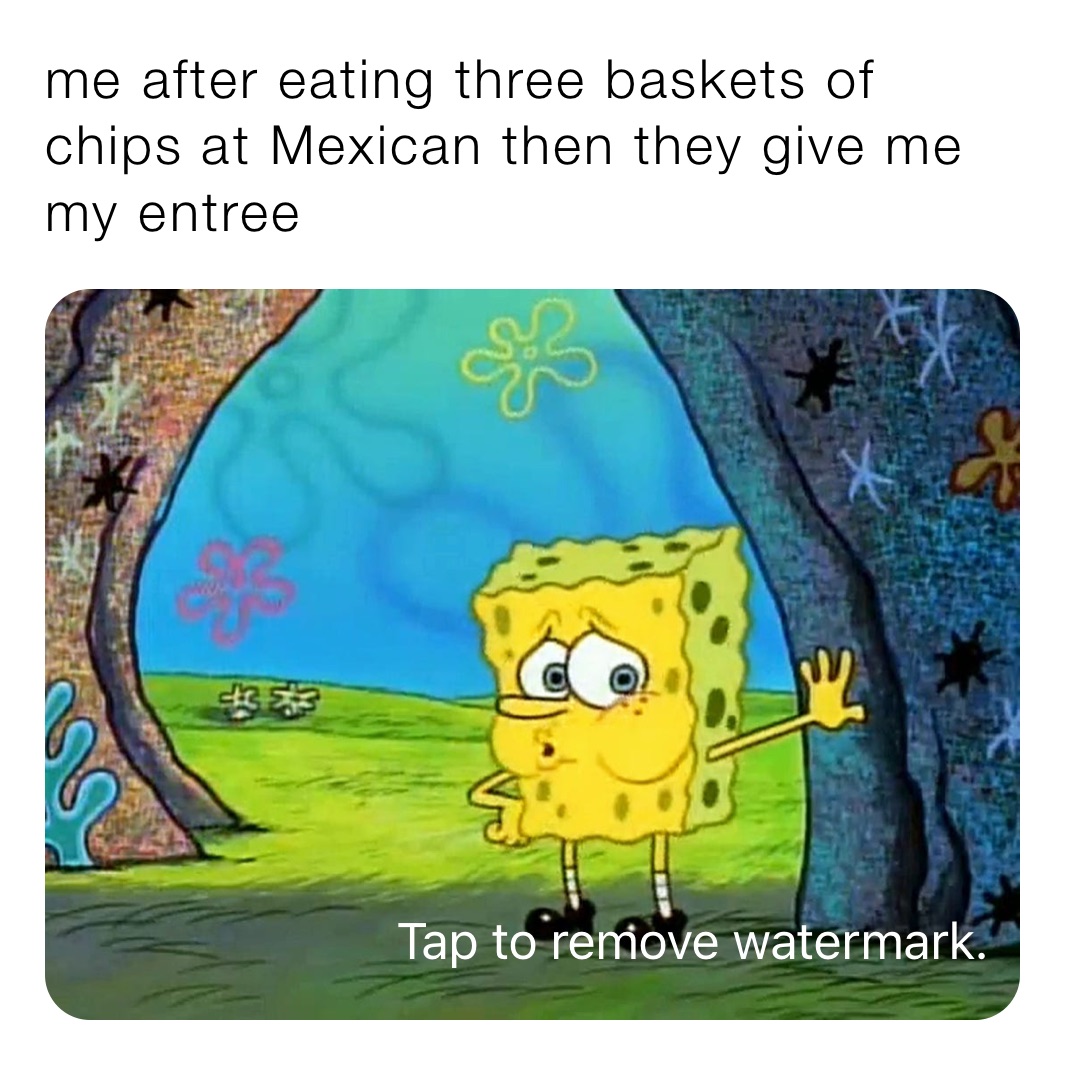 me after eating three baskets of chips at Mexican then they give me my ...