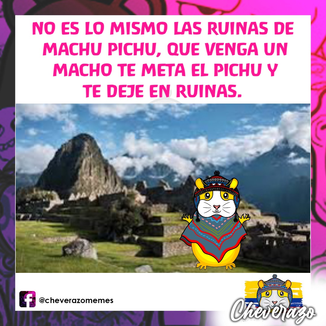 NO ES LO MISMO LAS RUINAS DE MACHU PICHU, QUE VENGA UN MACHO TE META EL ...