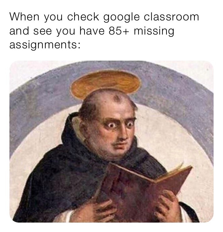 When you check google classroom and see you have 85+ missing ...