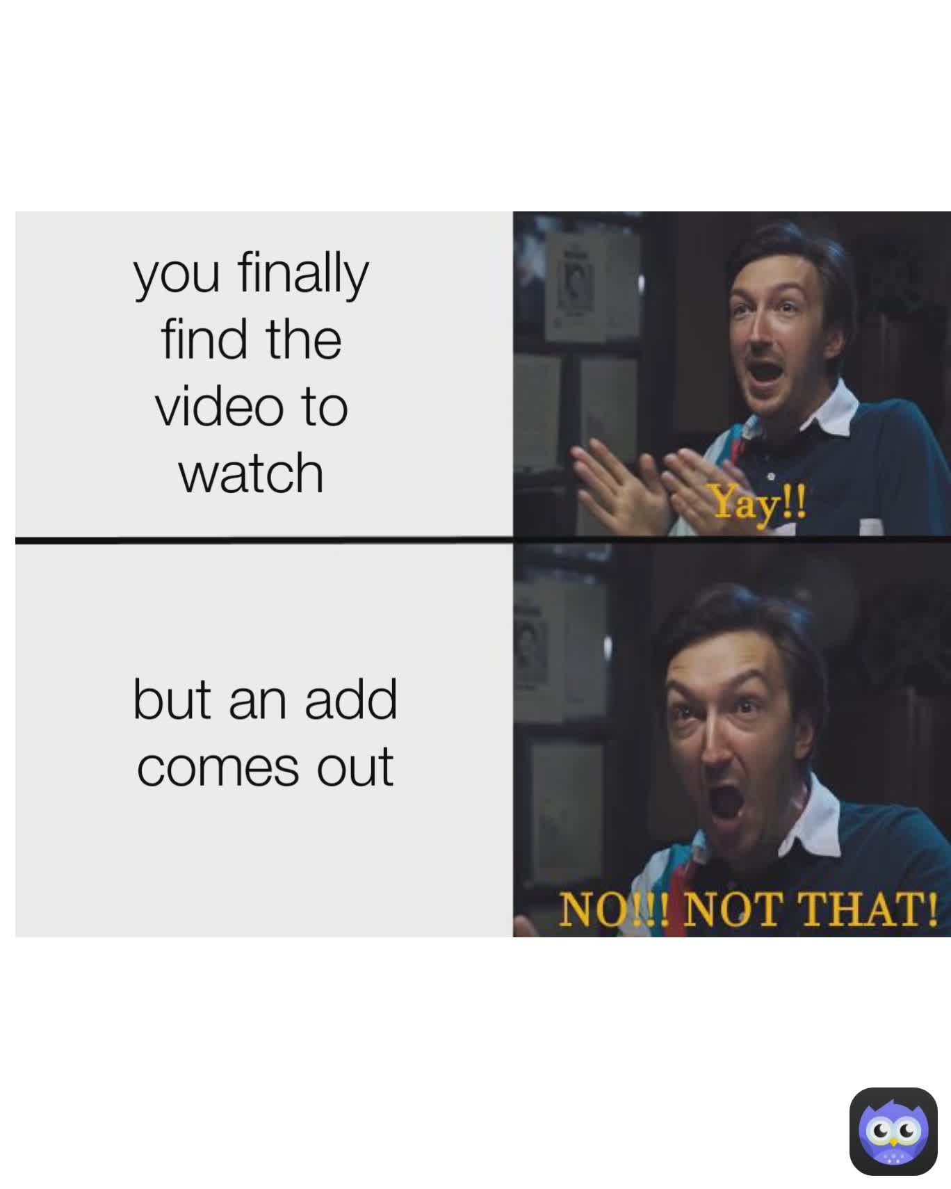 you finally find the video to watch but an add comes out | @_Meme.DR ...