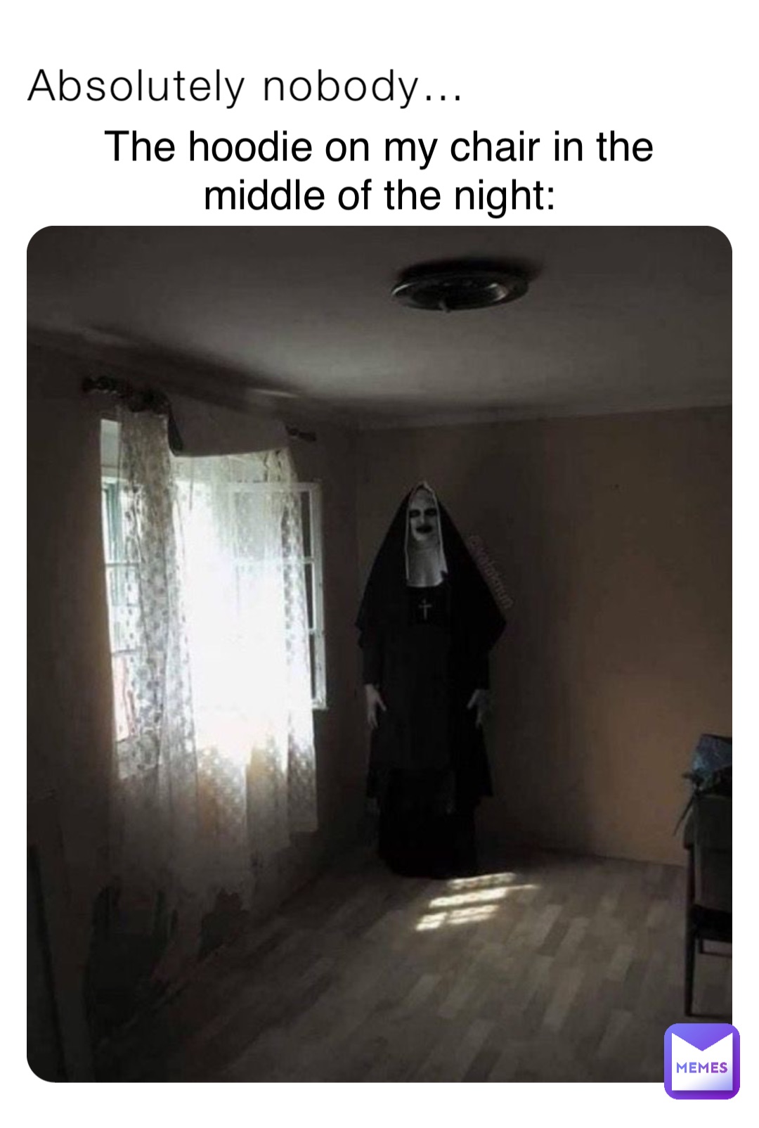 Absolutely nobody… The hoodie on my chair in the middle of the night ...