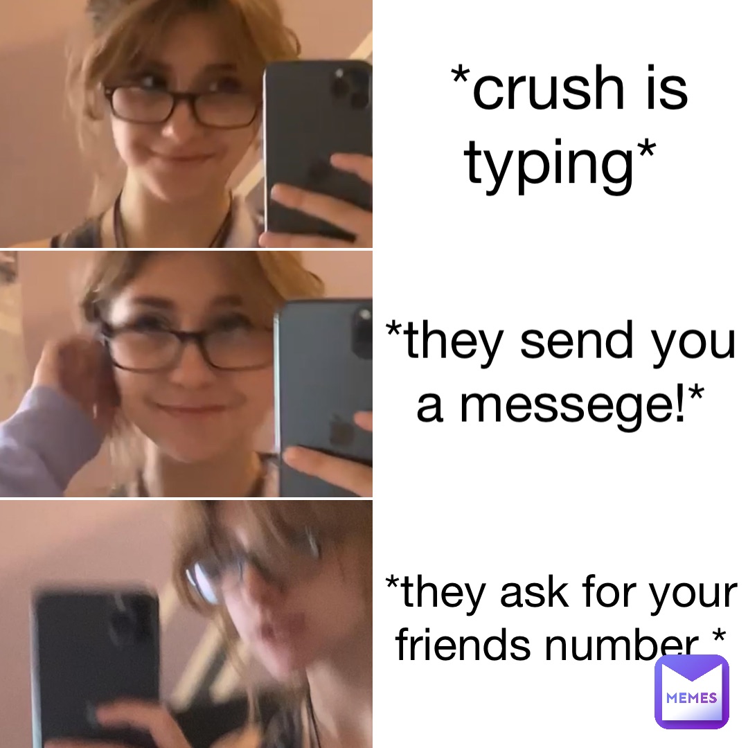 *crush is typing* *they send you a messege!* *they ask for your friends ...