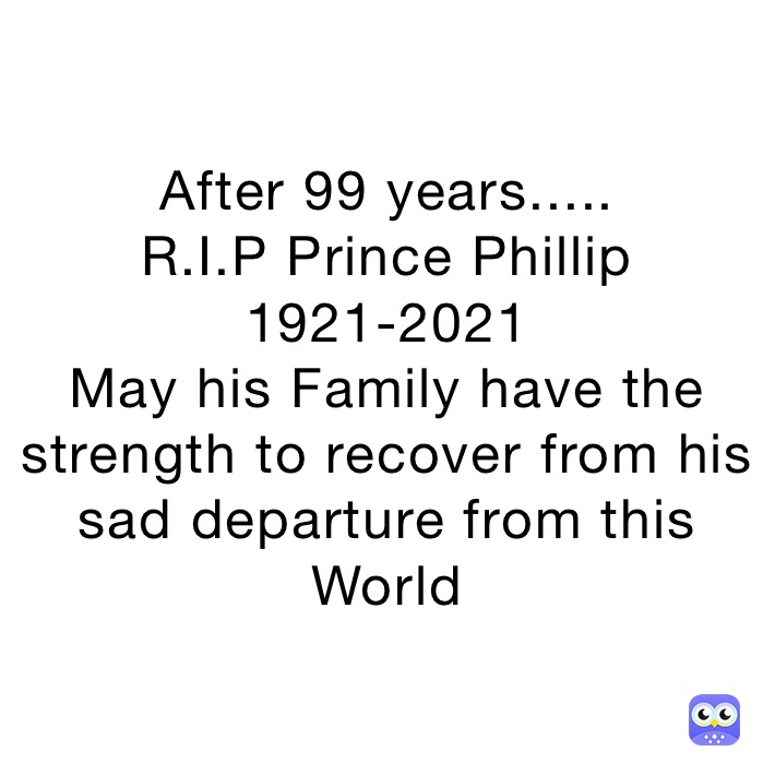 After 99 years..... R.I.P Prince Phillip 1921-2021 May his Family have ...