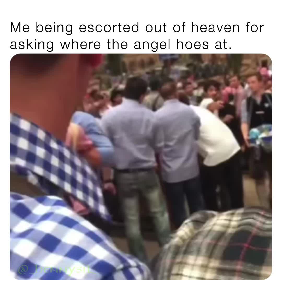 Me being escorted out of heaven for asking where the angel hoes at ...