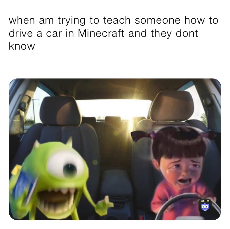when am trying to teach someone how to drive a car in Minecraft and ...