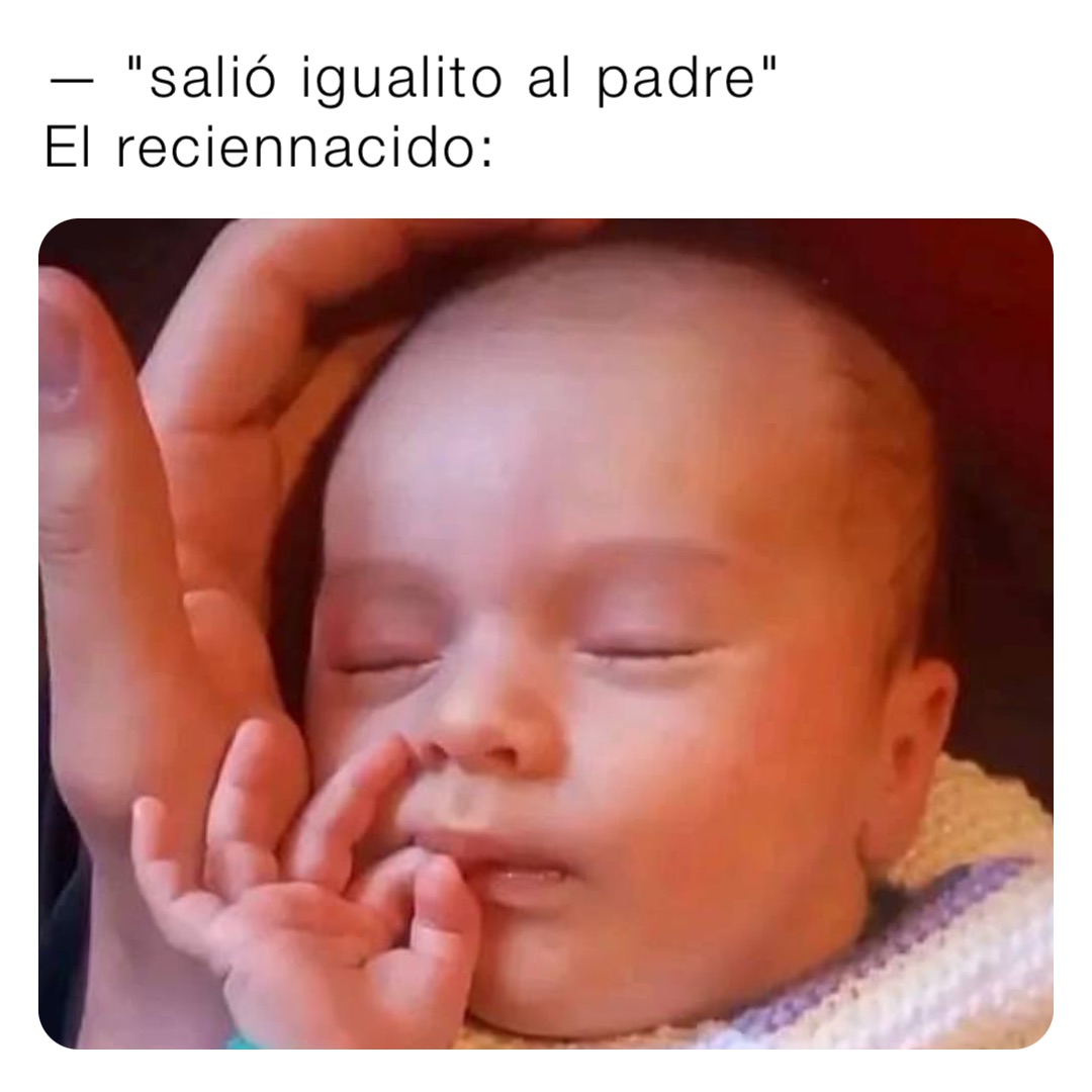 salió igualito al padre" El reciennacido: | @tosxton | Memes