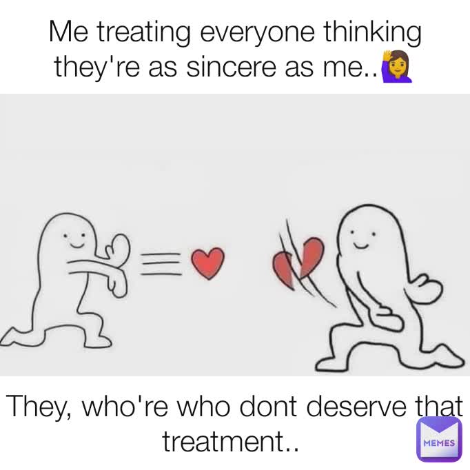 Me treating everyone thinking they're as sincere as me..🙋 They, who're ...