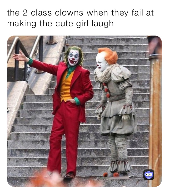 the 2 class clowns when they fail at making the cute girl laugh ...