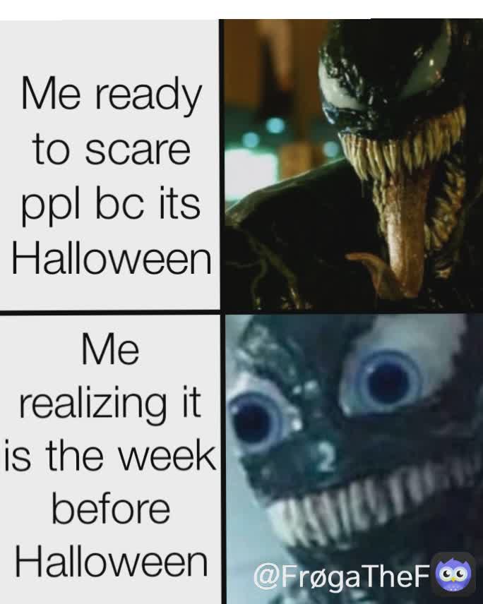 Me realizing it is the week before Halloween Me ready to scare ppl bc ...