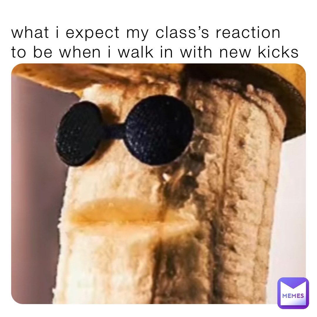 what i expect my class’s reaction to be when i walk in with new kicks ...