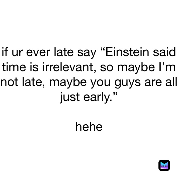 if ur ever late say “Einstein said time is irrelevant, so maybe I’m not ...