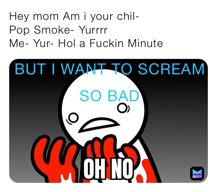 Hey mom Am i your chil- Pop Smoke- Yurrrr Me- Yur- Hol a Fuckin Minute ...