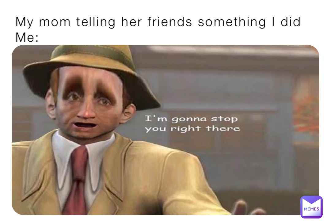 My mom telling her friends something I did Me: | @Benmemes65467 | Memes