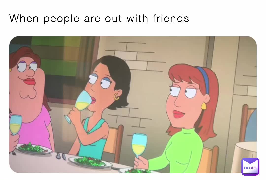 When people are out with friends | @leo-atkinson | Memes
