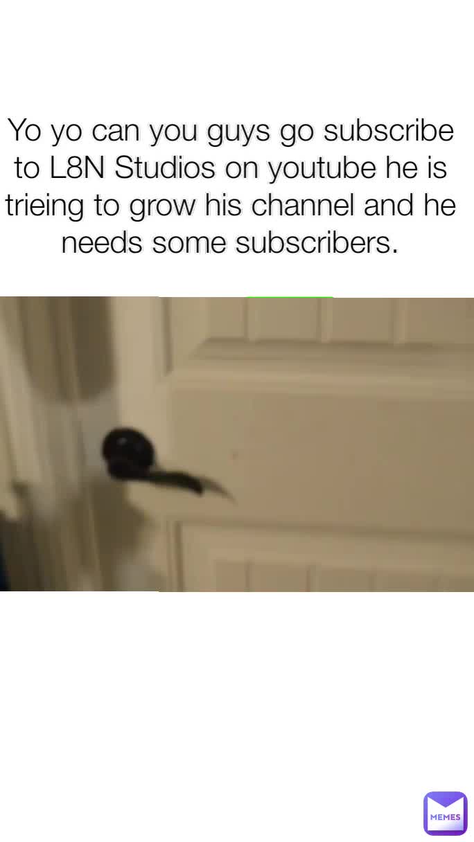 Yo yo can you guys go subscribe to L8N Studios on youtube he is trieing ...