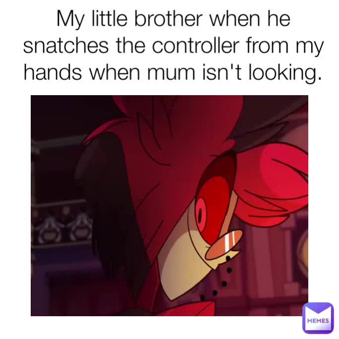 My little brother when he snatches the controller from my hands when ...