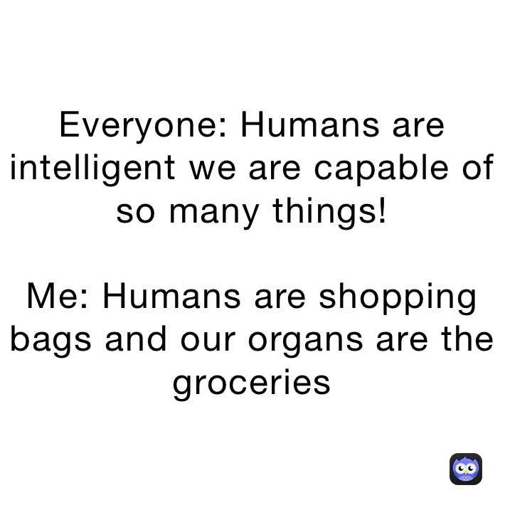 Everyone: Humans are intelligent we are capable of so many things! Me ...