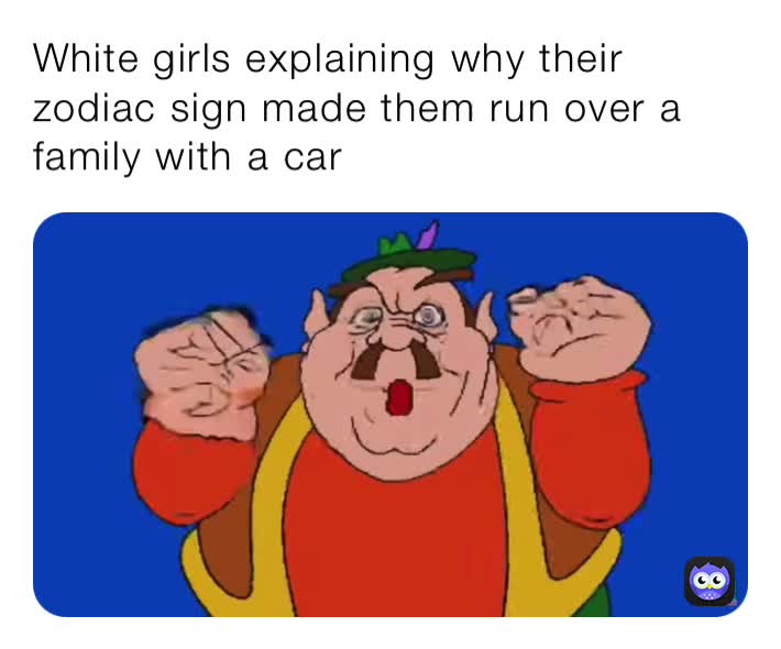 White girls explaining why their zodiac sign made them run over a ...