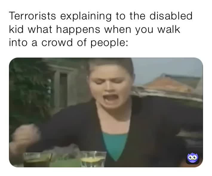 Terrorists explaining to the disabled kid what happens when you walk ...
