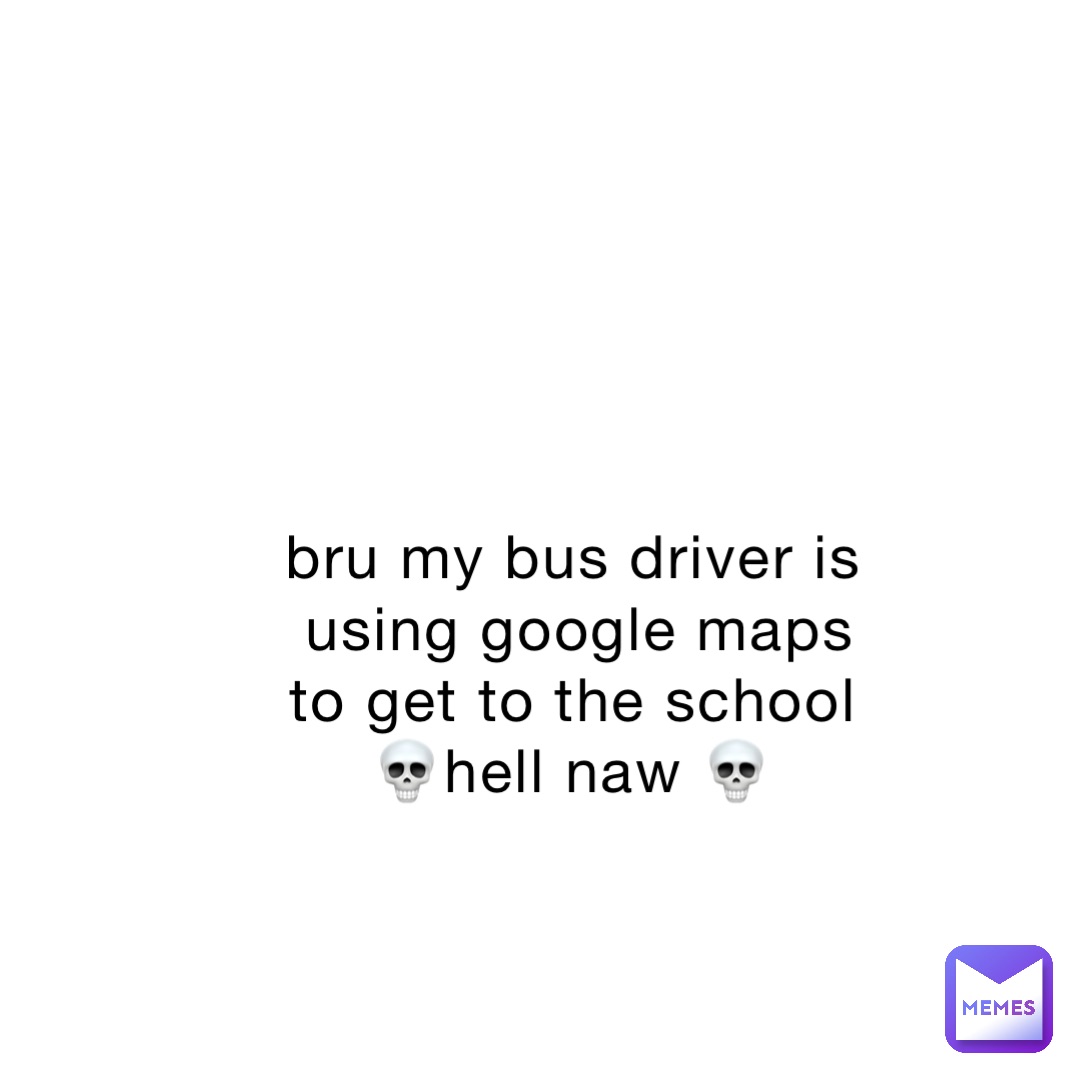 bru my bus driver is using google maps to get to the school💀hell naw 💀 ...