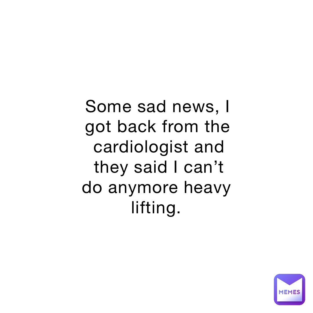 Some sad news, I got back from the cardiologist and they said I can’t ...