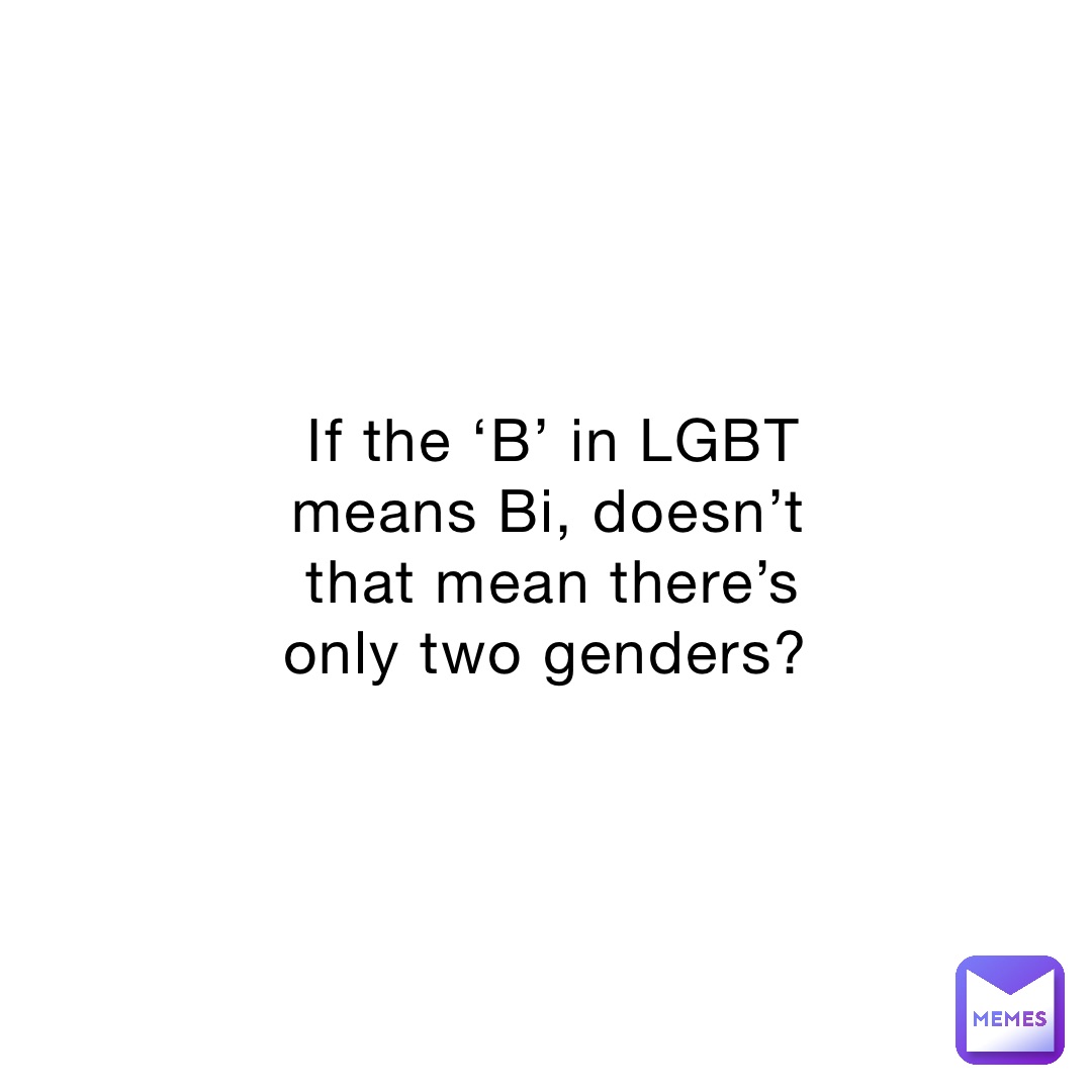 If the ‘B’ in LGBT means Bi, doesn’t that mean there’s only two genders ...