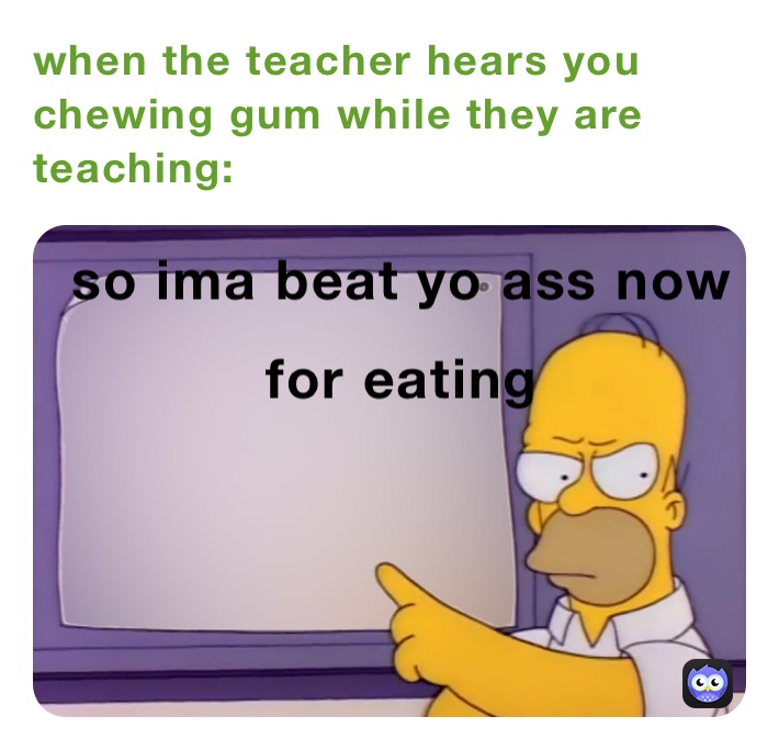 when the teacher hears you chewing gum while they are teaching ...