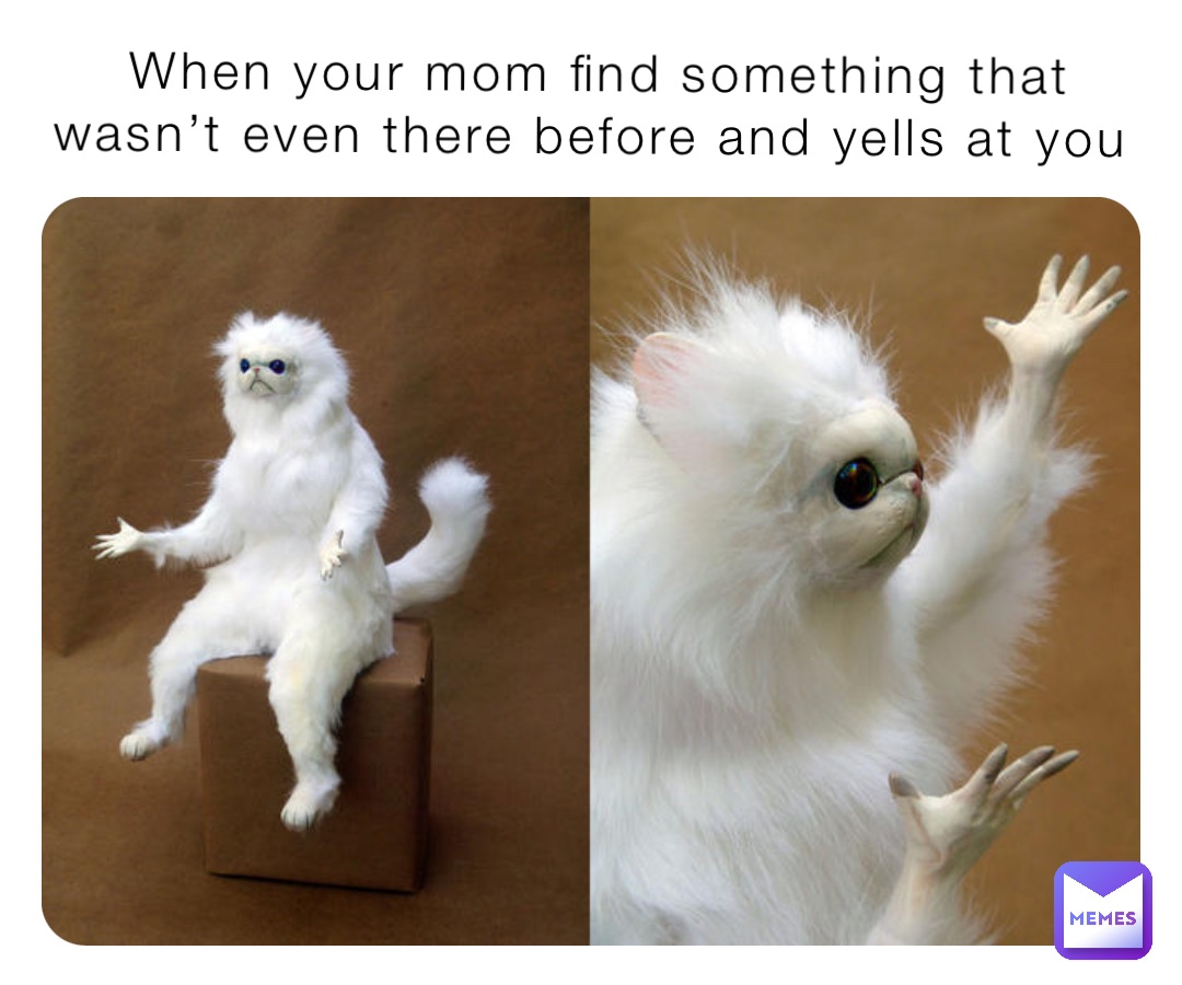 When your mom find something that wasn’t even there before and yells at ...