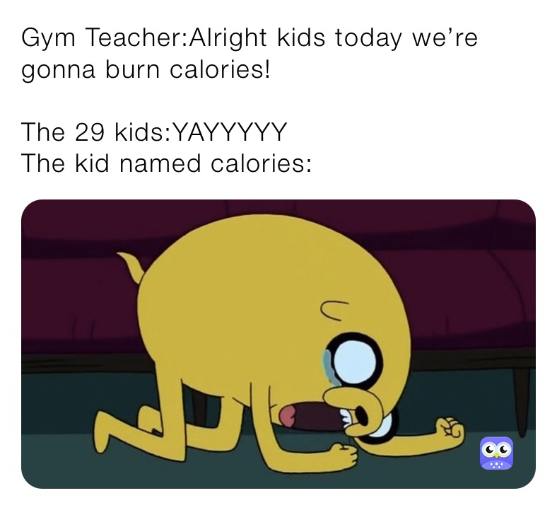 Gym Teacher:Alright kids today we’re gonna burn calories! The 29 kids ...