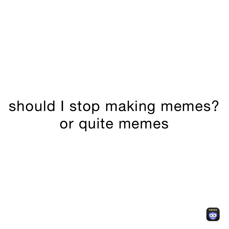 should I stop making memes? or quite memes | @stevenranchr | Memes