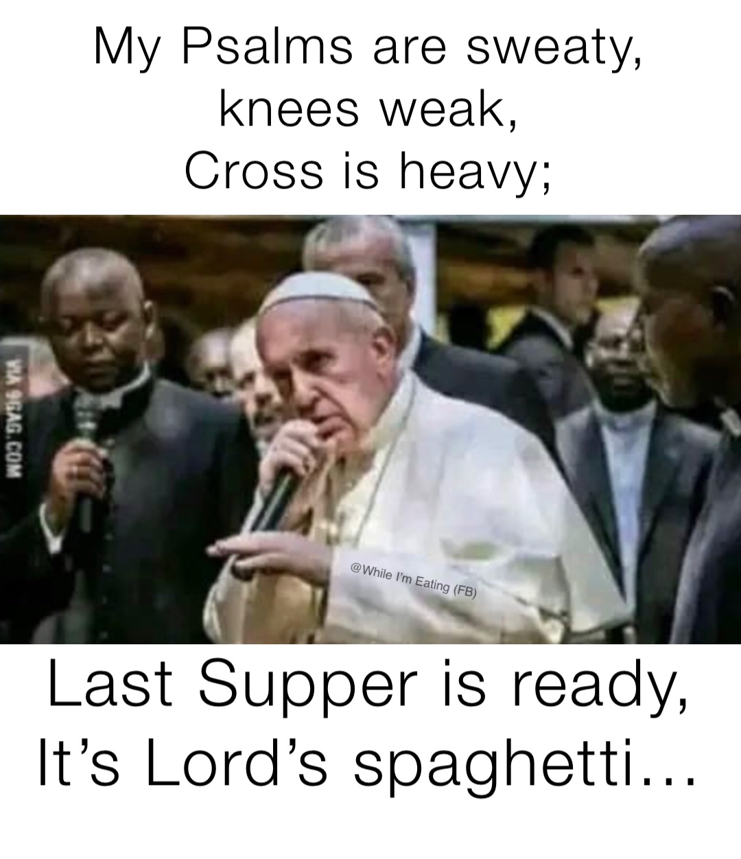 My Psalms are sweaty, knees weak, Cross is heavy; Last Supper is ready ...