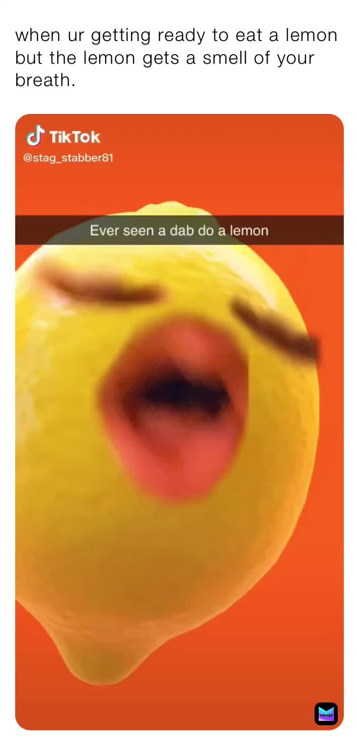 when ur getting ready to eat a lemon but the lemon gets a smell of your ...