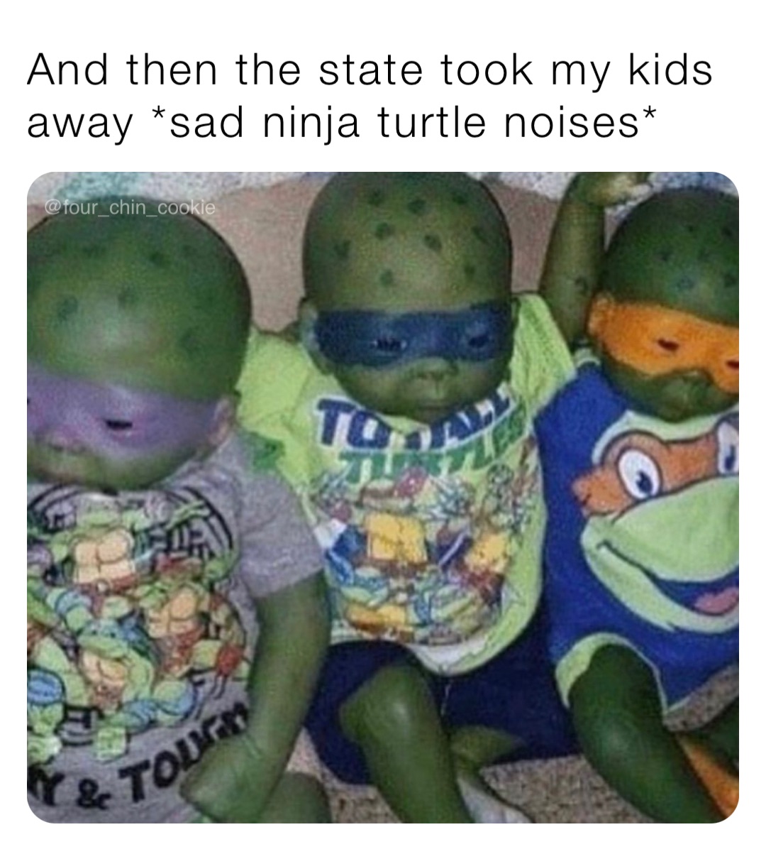 And then the state took my kids away *sad ninja turtle noises* | @Four ...
