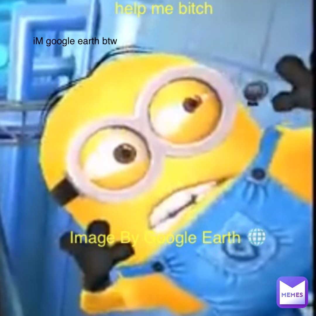 IM Google Earth Btw google earth Memes im-google-earth-btw-google-earth-memes