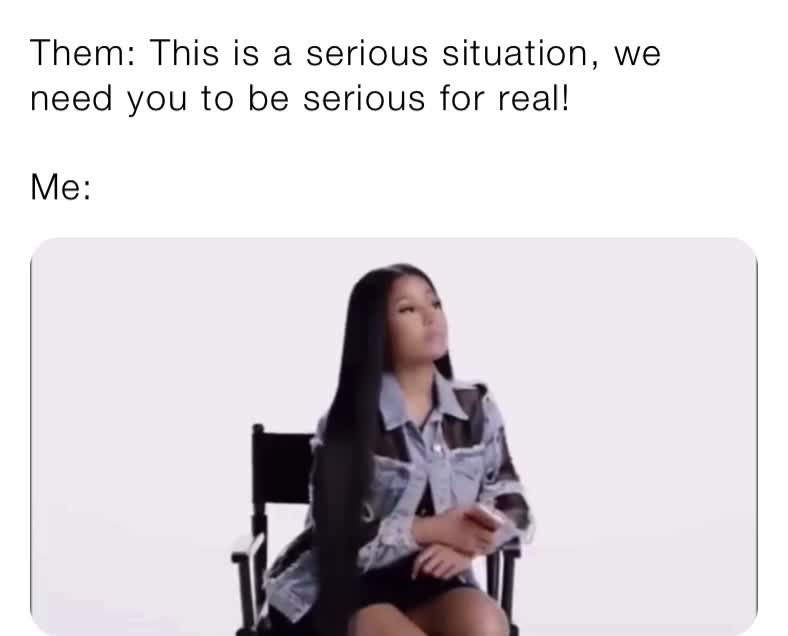 Them: This is a serious situation, we need you to be serious for real ...