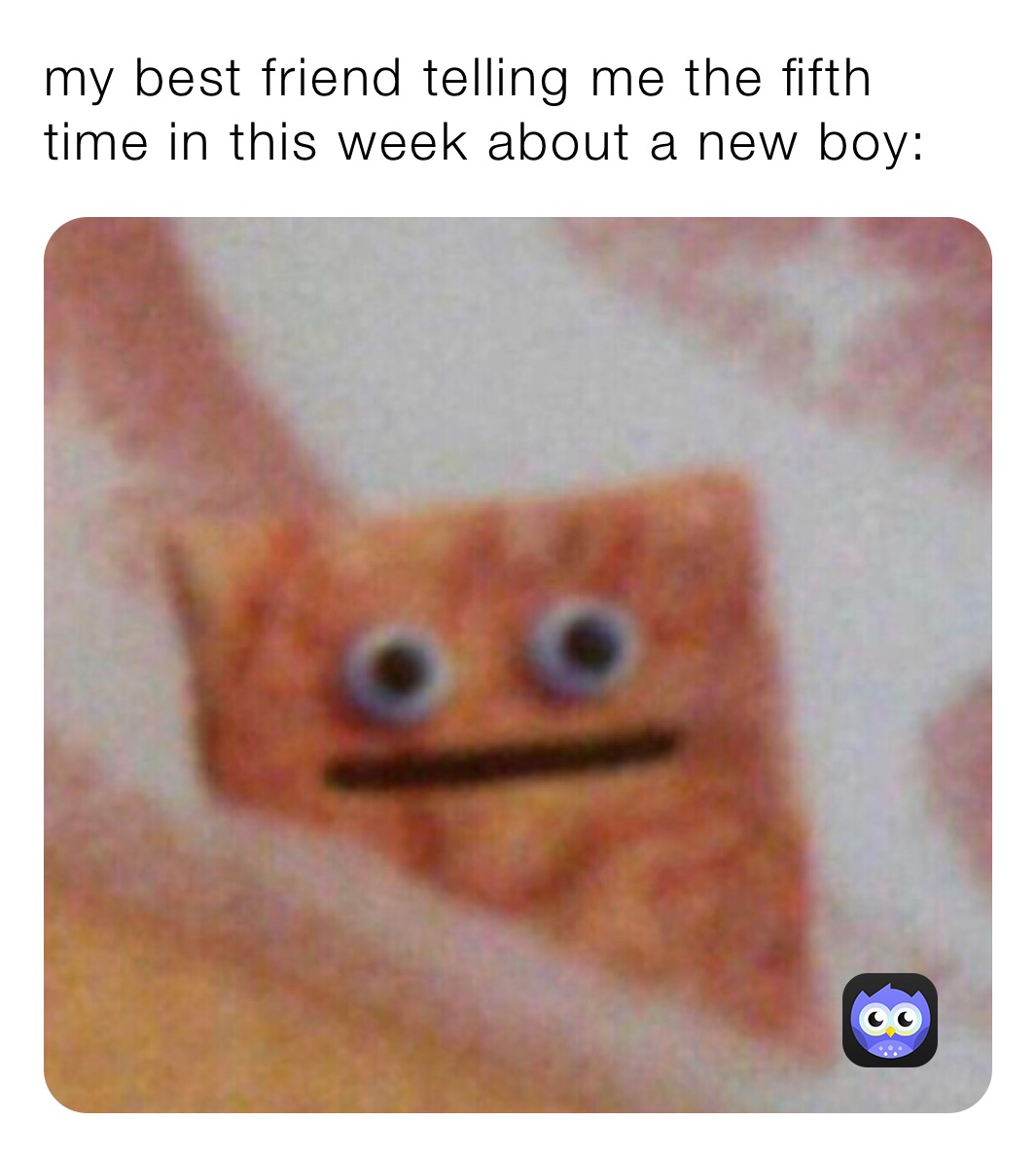 my best friend telling me the fifth time in this week about a new boy ...