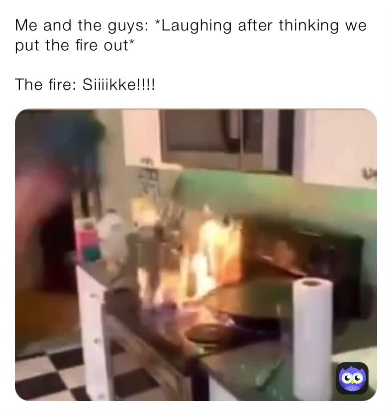 Me and the guys: *Laughing after thinking we put the fire out* The fire ...