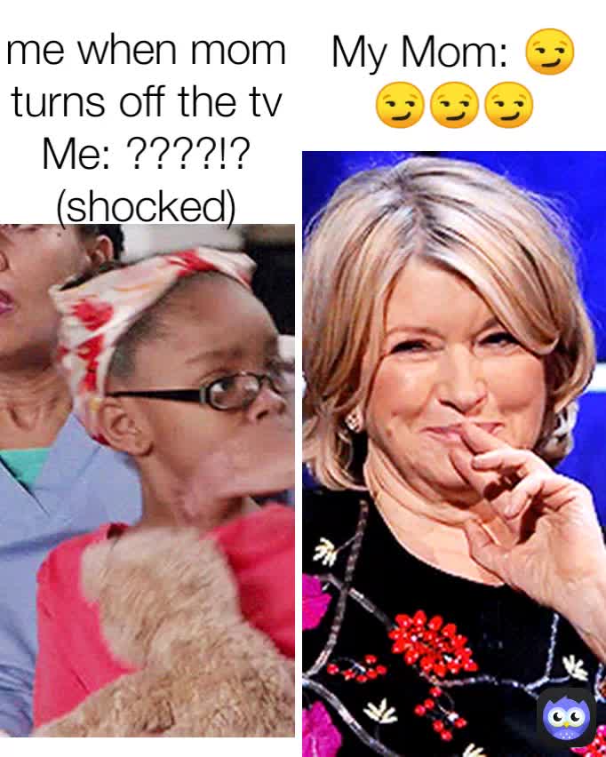 My Mom: 😏😏😏😏 me when mom turns off the tv Me: ????!?(shocked ...