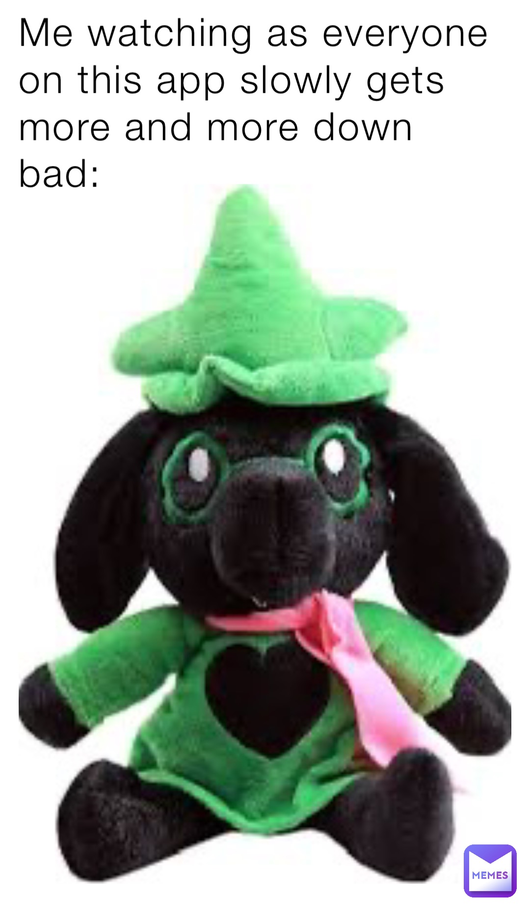 Me watching as everyone on this app slowly gets more and more down bad ...