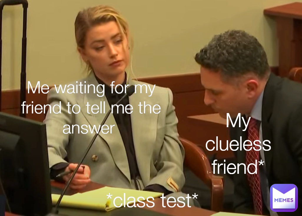 Me waiting for my friend to tell me the answer *class test* My clueless ...