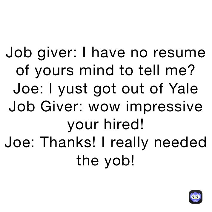 Job giver: I have no resume of yours mind to tell me? Joe: I yust got ...