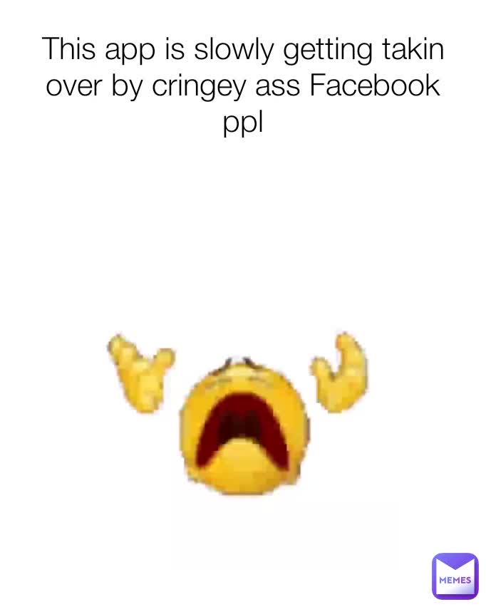 This app is slowly getting takin over by cringey ass Facebook ppl ...