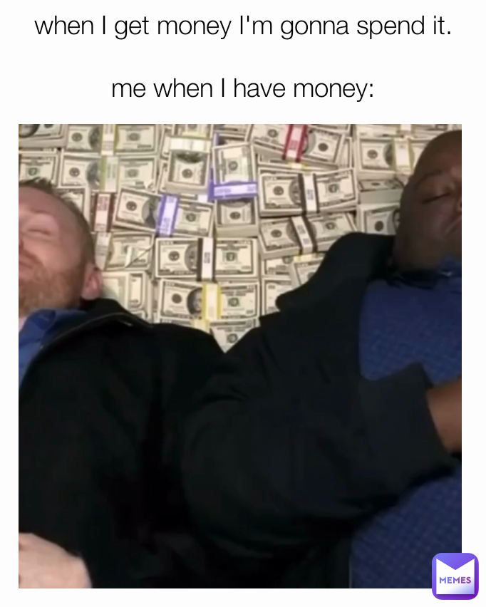 when I get money I'm gonna spend it. me when I have money ...