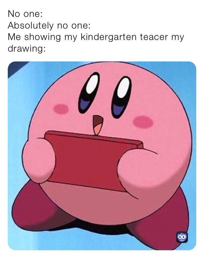 No one: Absolutely no one: Me showing my kindergarten teacer my drawing ...