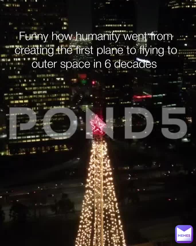 Funny how humanity went from creating the first plane to flying to ...