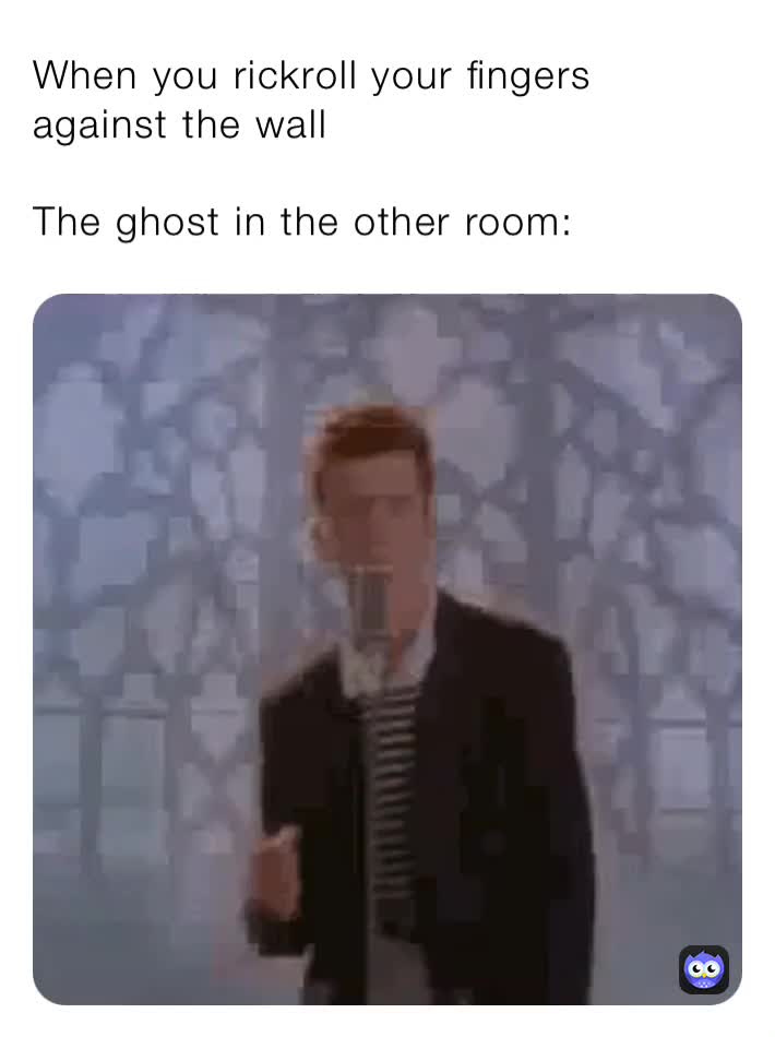 When you rickroll your fingers against the wall The ghost in the other ...