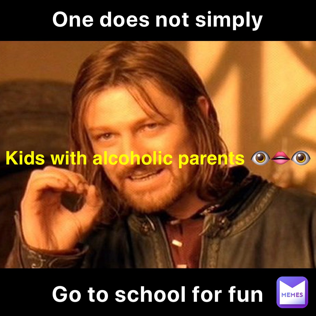 One does not simply Go to school for fun Kids with alcoholic parents 👁👄 ...